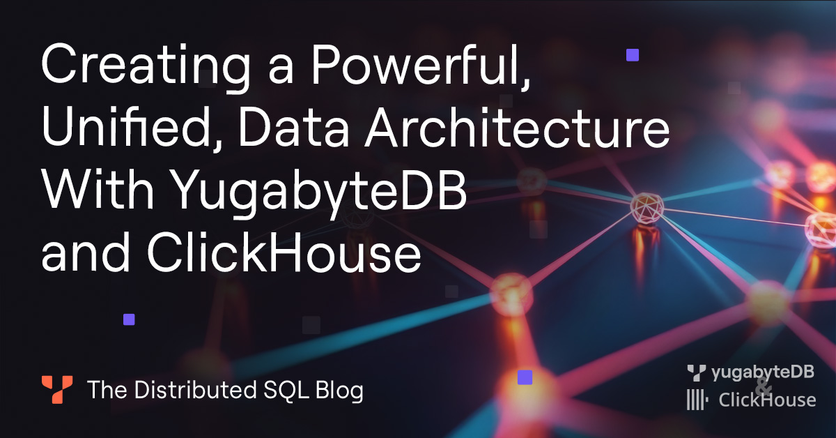 Creating a Powerful, Unified, Data Architecture With YugabyteDB and ClickHouse | Yugabyte